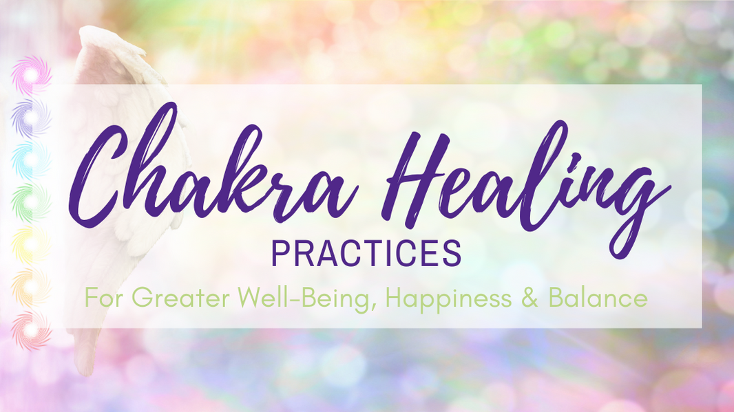 Chakra Healing Practices for Greater Well-Being, Happiness & Balance