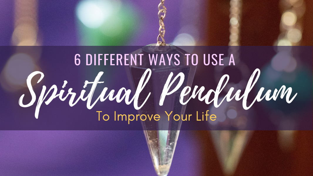 6 Different Ways to Use a Spiritual Pendulum to Improve Your Life